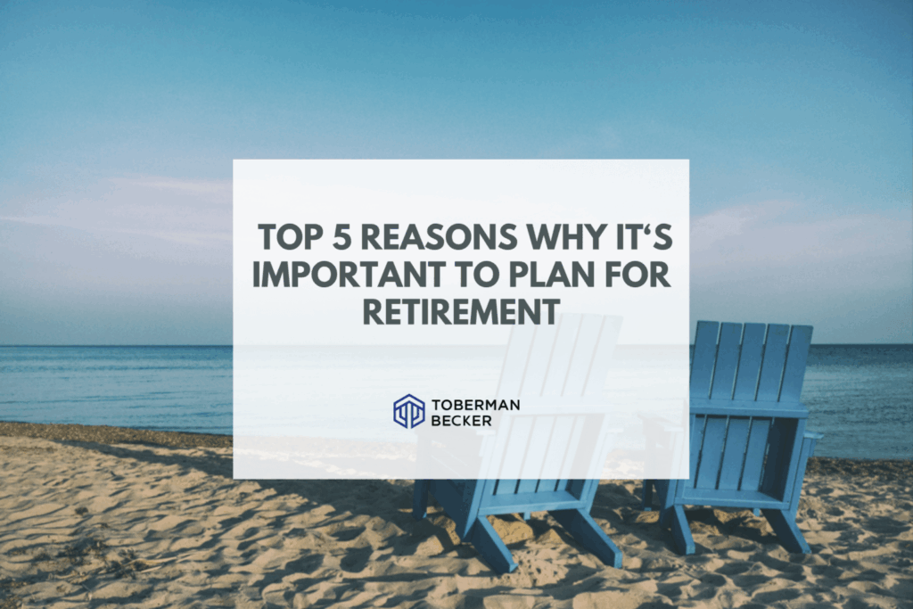 Top 5 Reasons It’s Important to Plan for Retirement | Toberman Becker